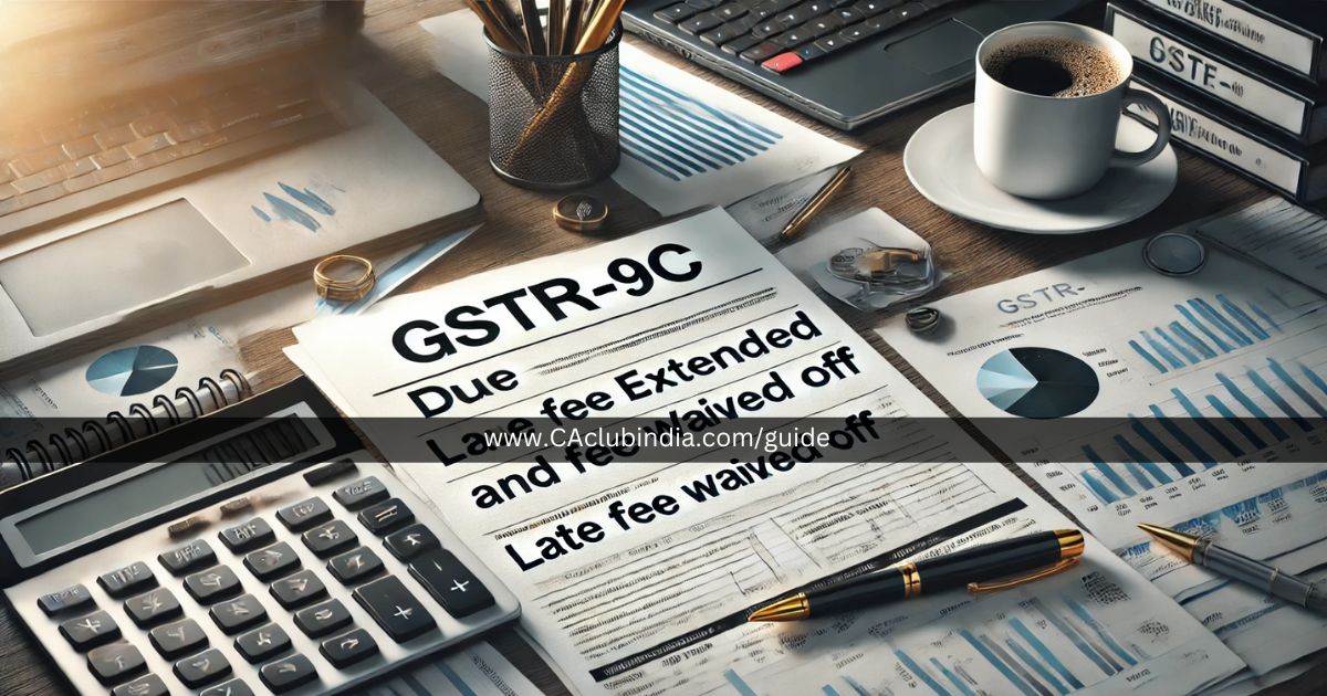 GSTR-9C: Due Date Extended and Late Fee Waived off - Tax Guide